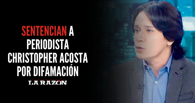 Sentencian a periodista Christopher Acosta por difamación - La Razón