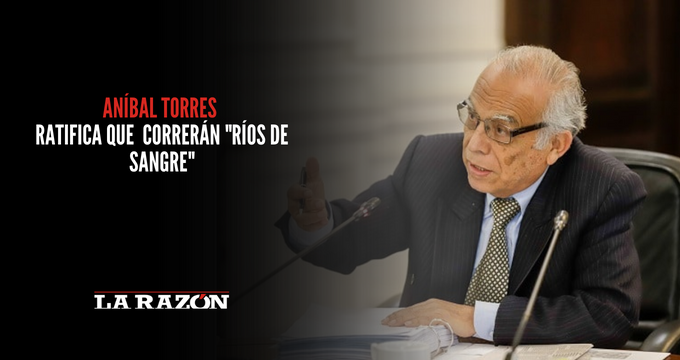 Aníbal Torres ratifica que correrán "ríos de sangre" - La Razón